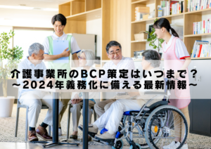 介護事業所のBCP策定はいつまで？〜2024年義務化に備える最新情報〜 | 介護業界の防災専門ifny